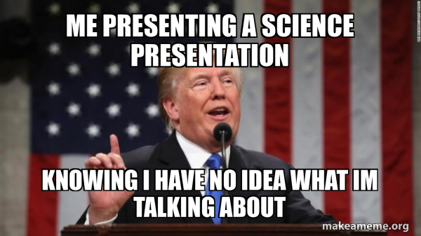 Me presenting a science presentation Knowing i have no idea what im ...