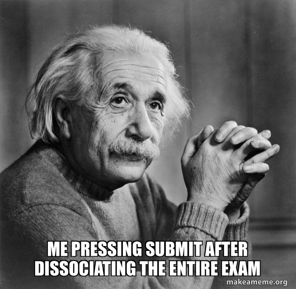 me pressing submit after dissociating the entire exam - Serious Albert ...