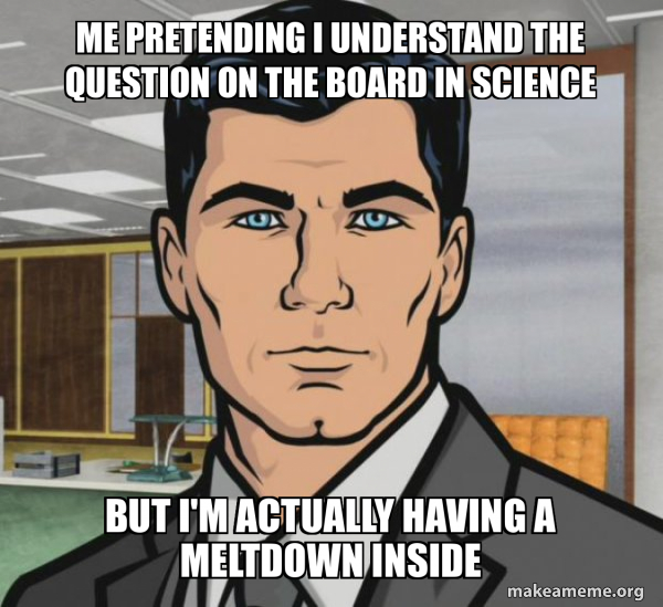 me pretending I understand the question on the board in science but I'm ...