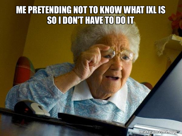 Me pretending not to know what IXL is so I don't have to do it ...