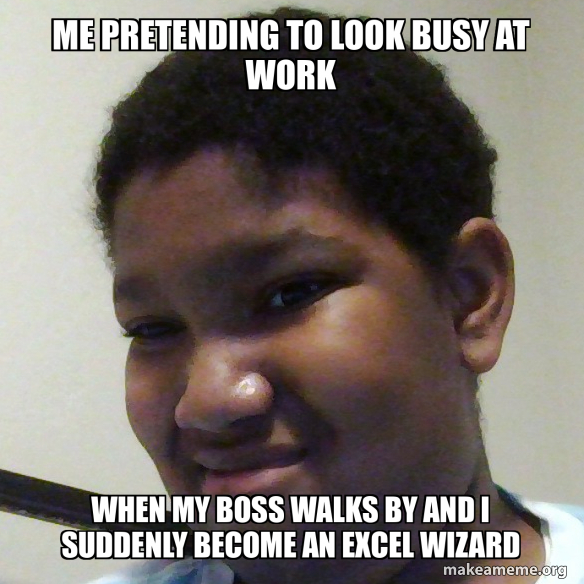 Me pretending to look busy at work When my boss walks by and I suddenly ...