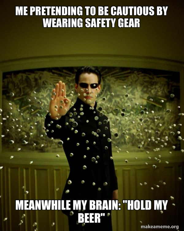Me pretending to be cautious by wearing safety gear Meanwhile my brain ...