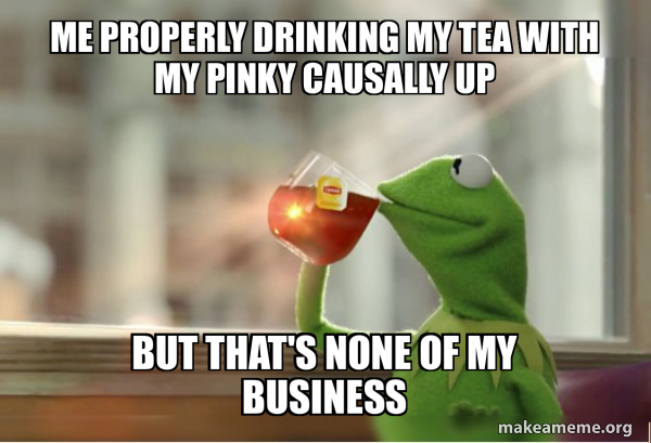 Me properly drinking my tea with my pinky causally up But That's None ...