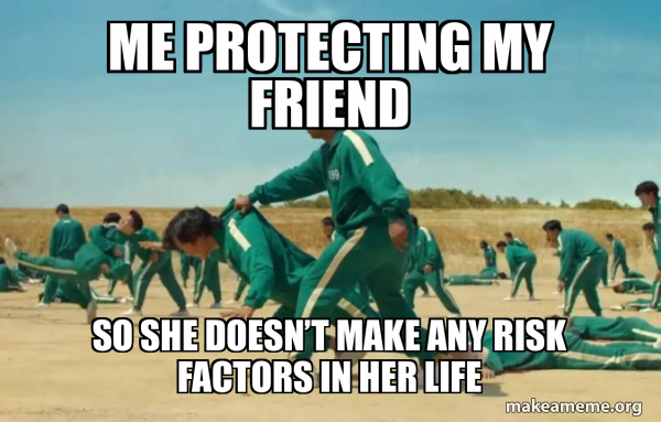 Me protecting my friend so she doesn’t make any risk factors in her ...