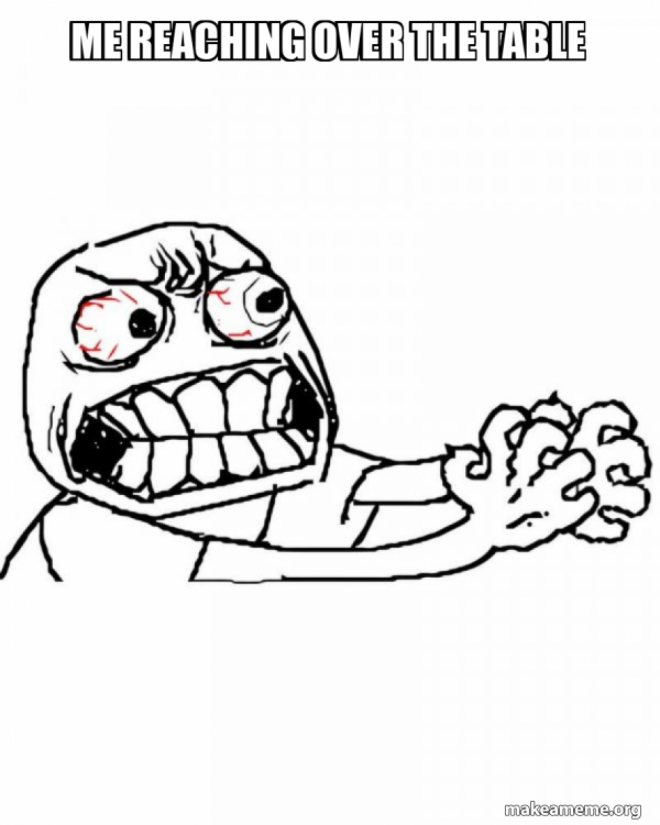 Me reaching over the table - Angry Meme Generator