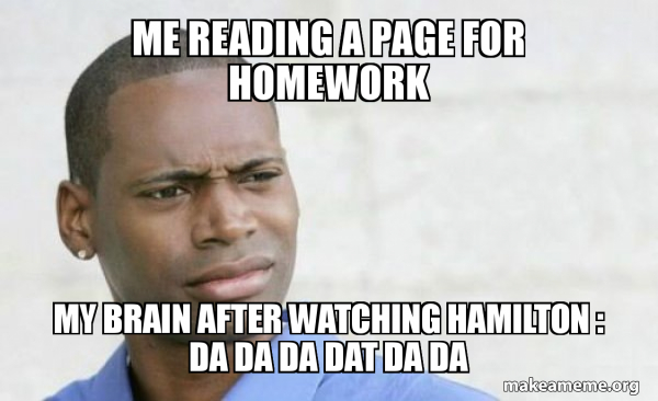 Me reading a page for homework My brain after watching Hamilton : da da ...