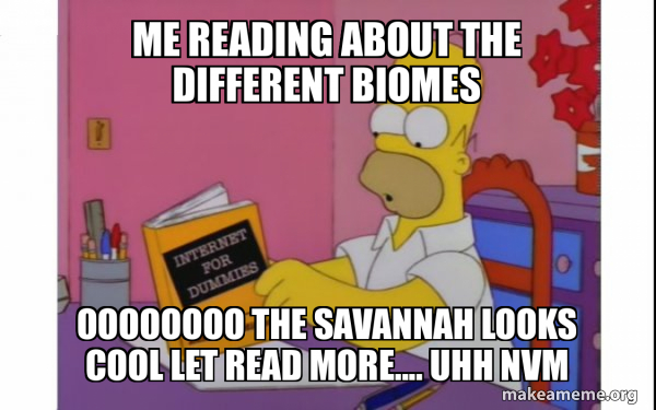 Me reading about the different biomes OoOoOoOo the savannah looks cool ...