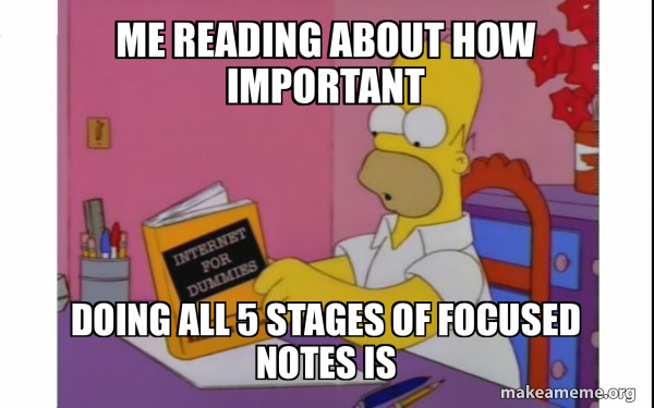 Me reading about how important doing all 5 stages of focused notes is ...