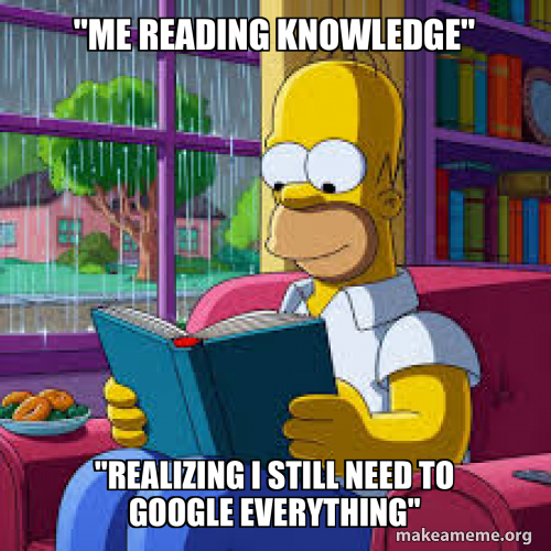 "Me reading knowledge" "Realizing I still need to Google everything ...