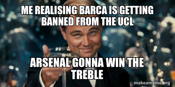Me realising Barca is getting banned from the ucl Arsenal gonna win the ...