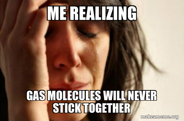 me realizing gas molecules will never stick together - First World ...