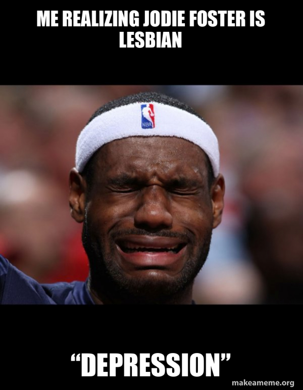 Me realizing Jodie foster is lesbian “Depression” - Lebron Crying Meme ...
