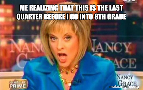 me realizing that this is the last quarter before I go into 8th grade ...