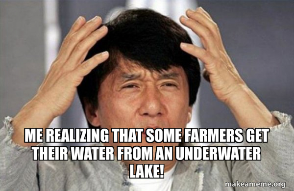 Me realizing that some farmers get their water from an underwater lake ...