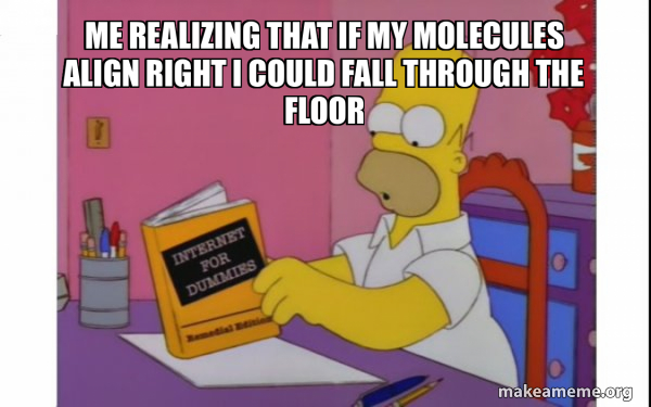 me realizing that if my molecules align right I could fall through the ...