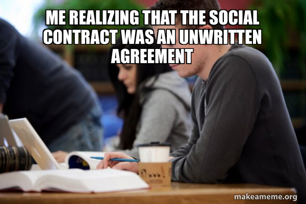 Me realizing that the Social Contract was an UNWRITTEN AGREEMENT ...