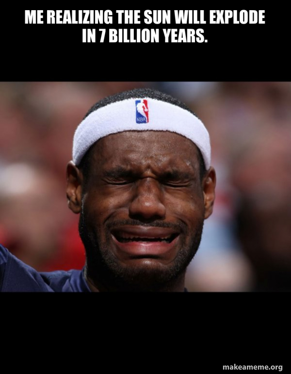 Me realizing the sun will explode in 7 billion years. - Lebron Crying Meme Generator