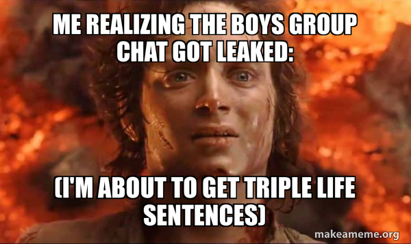 Me realizing the boys group chat got leaked: (I'm about to get triple ...