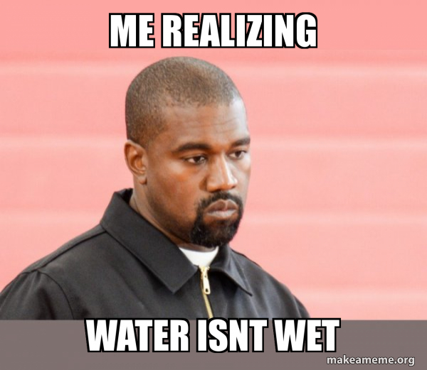 Me realizing water isnt wet - Kanye West Meme Generator