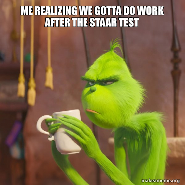 me realizing we gotta do work after the staar test - Grinch Meme Generator
