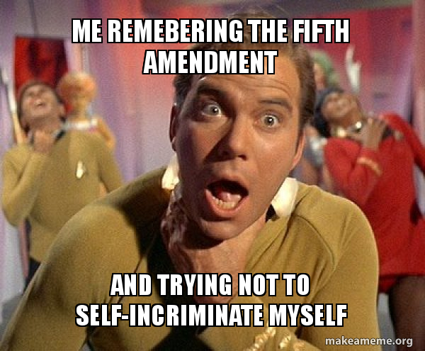 Me remebering the fifth amendment and trying not to self-incriminate ...