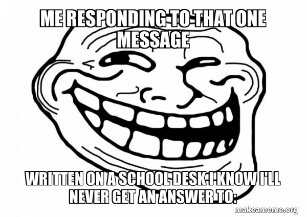 Me responding to that one message Written on a school desk I know I'll ...