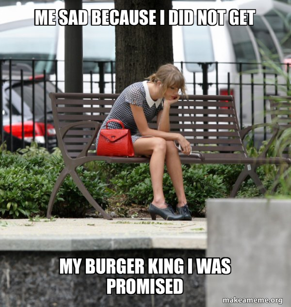 Me sad because I did not get My Burger King I was promised - Sad Taylor ...