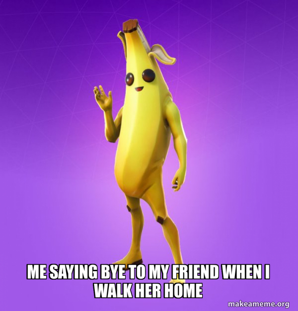 me saying bye to my friend when i walk her home - Peely Meme Generator