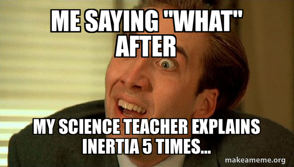 Me saying "what" after My science teacher explains Inertia 5 times ...