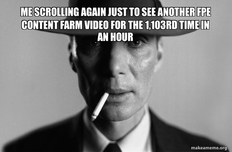 ME scrolling again just to see another fpe content farm video for the 1 ...