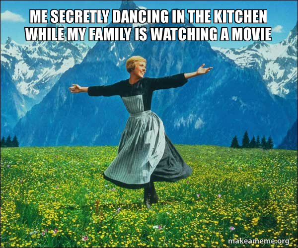 me secretly dancing in the kitchen while my family is watching a movie ...