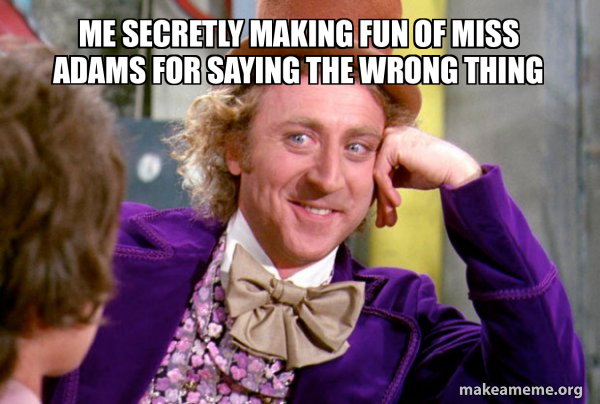 Me secretly making fun of miss Adams for saying the wrong thing ...
