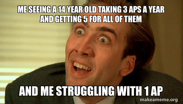 Me seeing a 14 year old taking 3 APs a year and getting 5 for all of ...