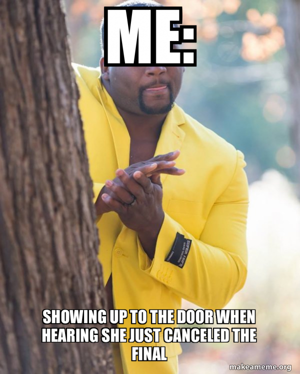 Me: Showing up to the door when hearing she just canceled the final ...