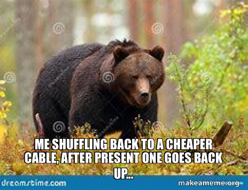 me shuffling back to a cheaper cable, after present one goes back up ...