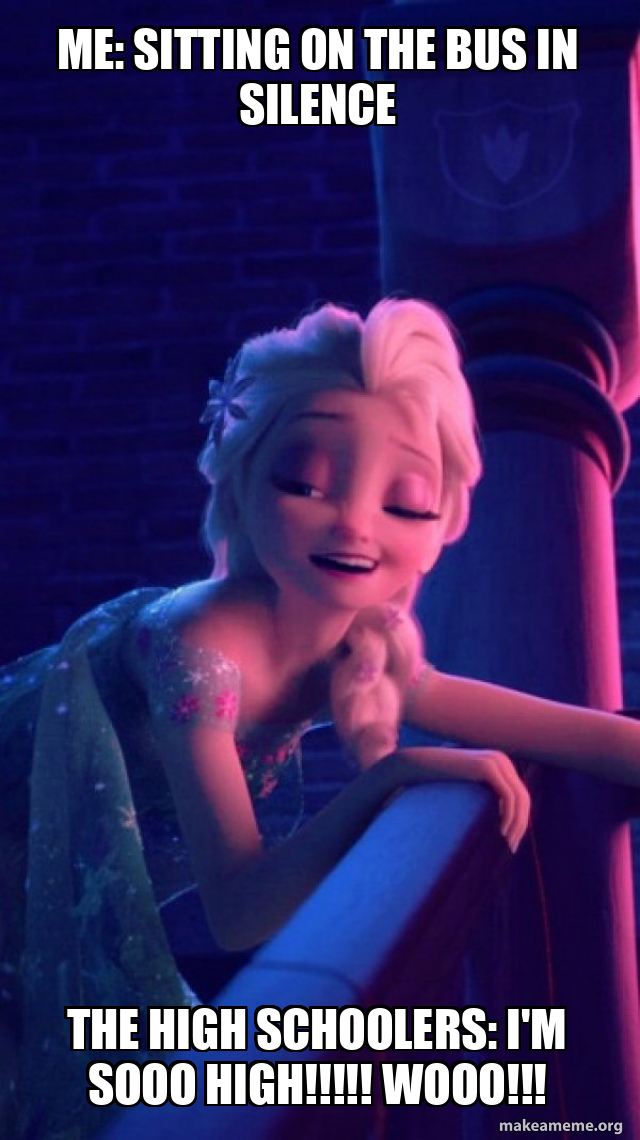 Me: sitting on the bus in silence The high schoolers: I'm SOOO high ...