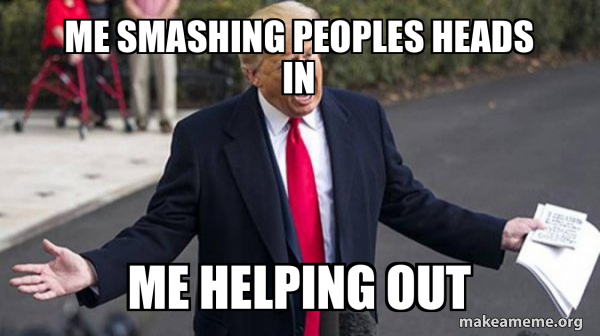 me smashing peoples heads in me helping out - Trump - Impeachment Quid ...