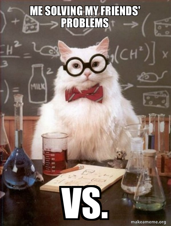 Me solving my friends' problems vs. - Chemistry Cat Meme Generator