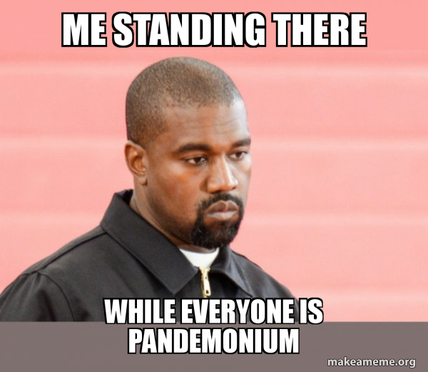 Me standing there while everyone is pandemonium - Kanye West Meme Generator