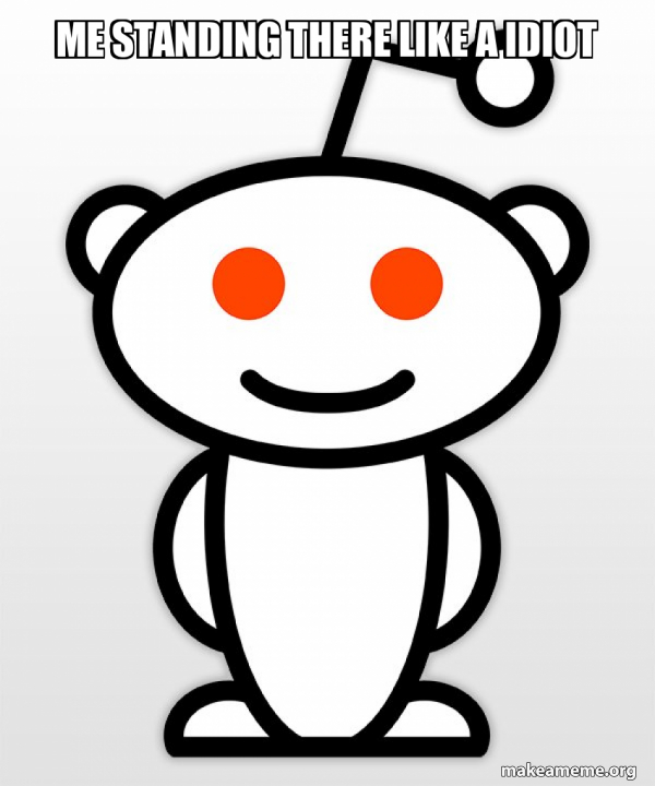 me standing there like a idiot - Good Guy Reddit Meme Generator
