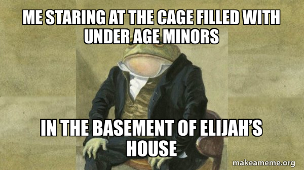 Me staring at the cage filled with under age minors In the basement of ...
