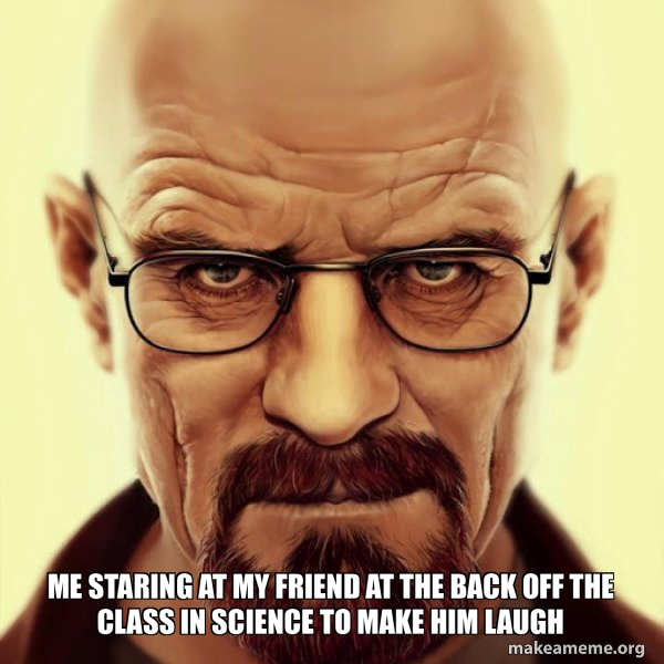 Me staring at my friend at the back off the class in science to make ...