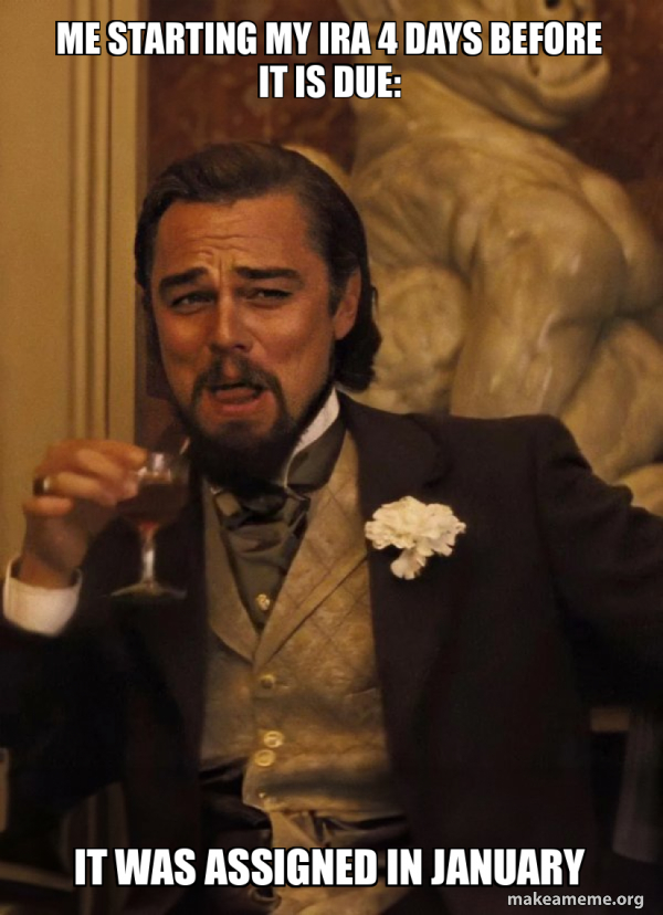 Me starting my IRA 4 days before it is due: It was assigned in January ...