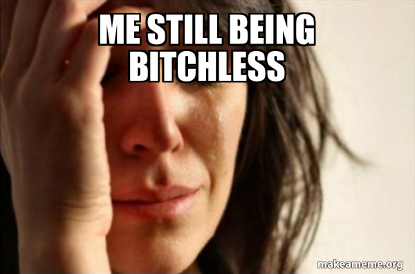 me still being bitchless - First World Problems Meme Generator