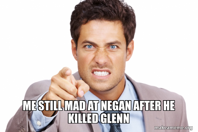 Me still mad at negan after he killed glenn Meme Generator
