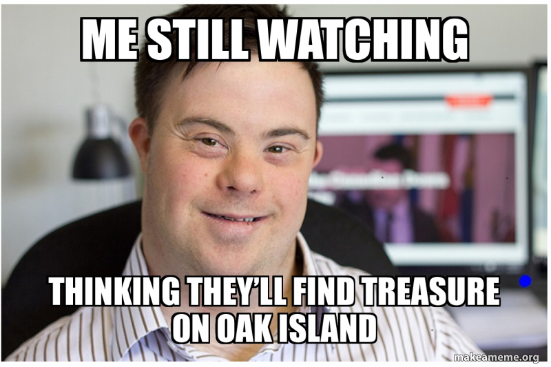 Me still watching Thinking they’ll find treasure on oak island Meme ...