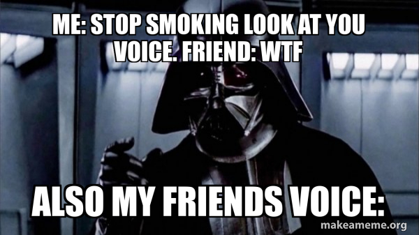 Me: Stop smoking look at you voice. Friend: wtf Also my Friends voice ...