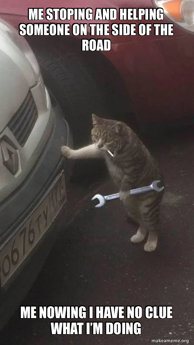 Me stoping and helping someone on the side of the road Me nowing i have ...