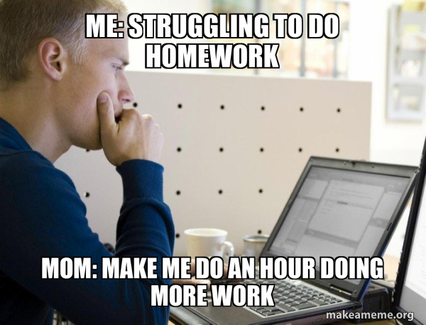 me: struggling to do homework mom: make me do an hour doing more work ...