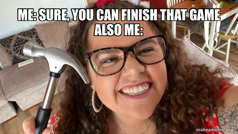 Me: Sure, you can finish that game Also me: Meme Generator